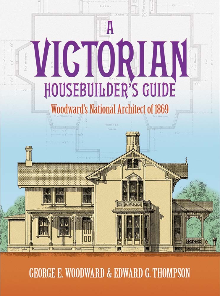 A Victorian Housebuilder's Guide: Woodward's National Architect of 1869 ...