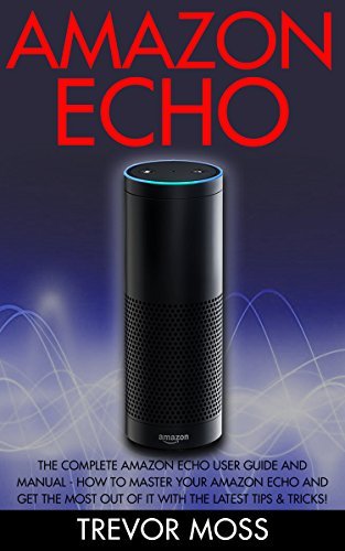 Amazon Echo: The Complete Amazon Echo User Guide And Manual - How To Master Your Amazon Echo And ...