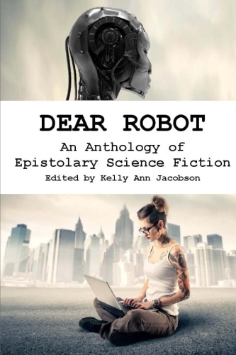 Dear Robot: An Anthology of Epistolary Science Fiction by Kelly Ann ...