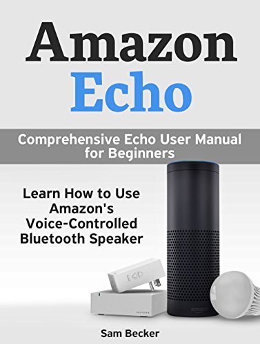 Amazon Echo: Comprehensive Echo User Manual for Beginners. Learn How to Use Amazon's Voice ...