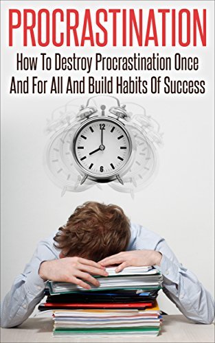 Procrastination: How To Destroy Procrastination Once and For All, And Build Habits of Success by ...