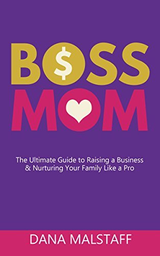 Boss Mom: The Ultimate Guide to Raising a Business & Nurturing Your ...