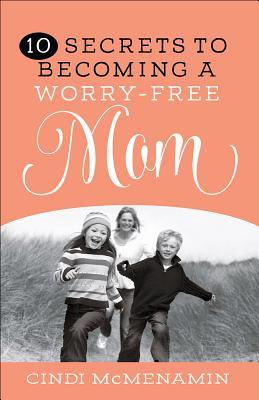 10 Secrets to Becoming a Worry-Free Mom by Cindi McMenamin | Goodreads