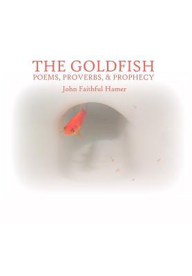 The Goldfish: Poems, Proverbs, & Prophecy by John Faithful Hamer ...