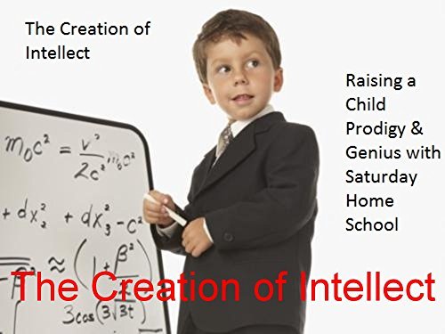 The Creation of Intellect: Raising a Child Prodigy & Genius with ...