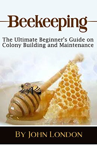 Beekeeping: The Ultimate Beginner's Guide on Colony Building and Maintenance! by John London ...