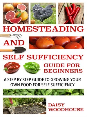 Homesteading and Self Sufficiency Guide for Beginners: A Step by Step Guide To Growing Your Own ...