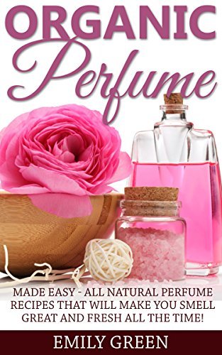 Organic Perfume: Made Easy - All Natural Perfume Recipes That Will Make ...