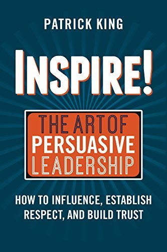 Inspire! The Art of Persuasive Leadership: How to Influence, Establish ...