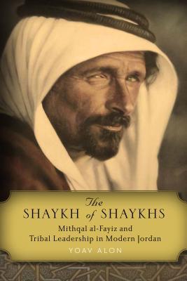 The Shaykh of Shaykhs: Mithqal al-Fayiz and Tribal Leadership in Modern ...
