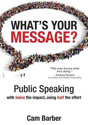 What's Your Message?: Public Speaking with twice the impact, using half ...