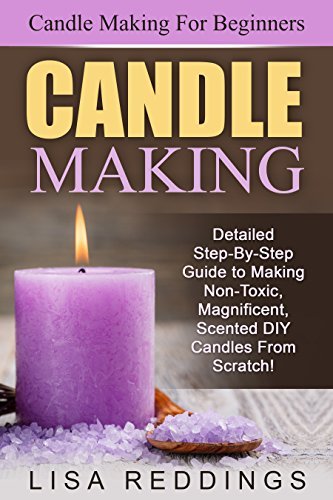 Candle Making: Candle Making For Beginners - Detailed Step-By-Step Guide to Making Non-Toxic ...