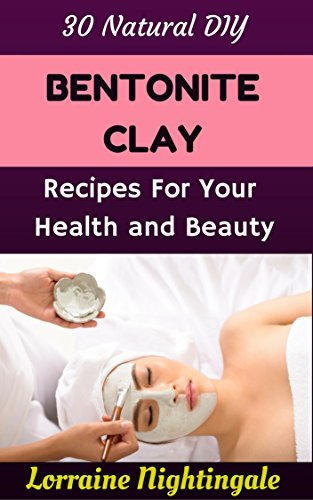 Bentonite Clay: 30 Natural Recipes for Health and Beauty! by Lorraine ...