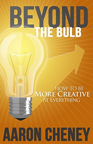 Beyond the Bulb: How To Be More Creative At Everything by Aaron Cheney | Goodreads