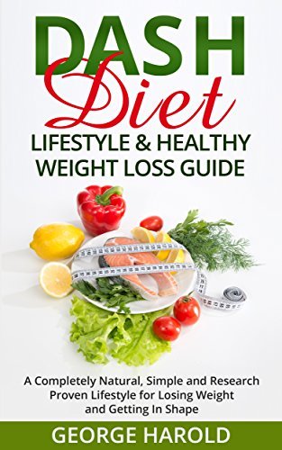 Dash Diet Guide: A Completely Natural, Simple and Research Proven Dash Diet for Weight Loss and ...