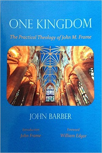 One Kingdom: The Practical Theology of John M. Frame by John Barber ...