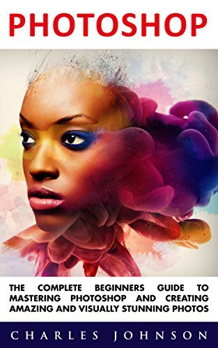 Photoshop: The Complete Beginners Guide To Mastering Photoshop And ...