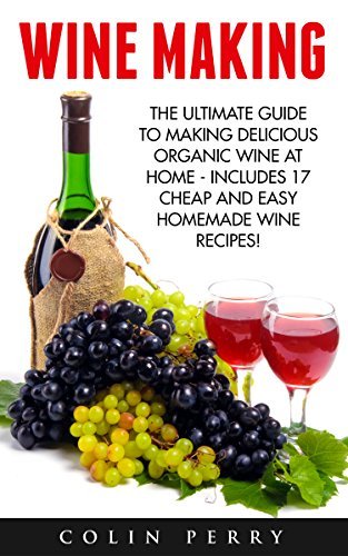 Wine Making: The Ultimate Guide To Making Delicious Organic Wine At ...