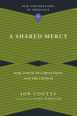 A Shared Mercy: Karl Barth on Forgiveness and the Church by Jon Coutts ...