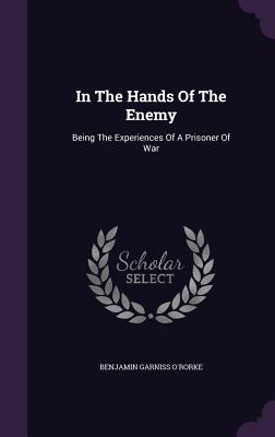 In The Hands Of The Enemy: Being The Experiences Of A Prisoner Of War ...