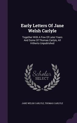 Early Letters Of Jane Welsh Carlyle: Together With A Few Of Later Years ...