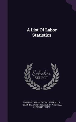 A List Of Labor Statistics by United States. Central Bureau of Plannin ...