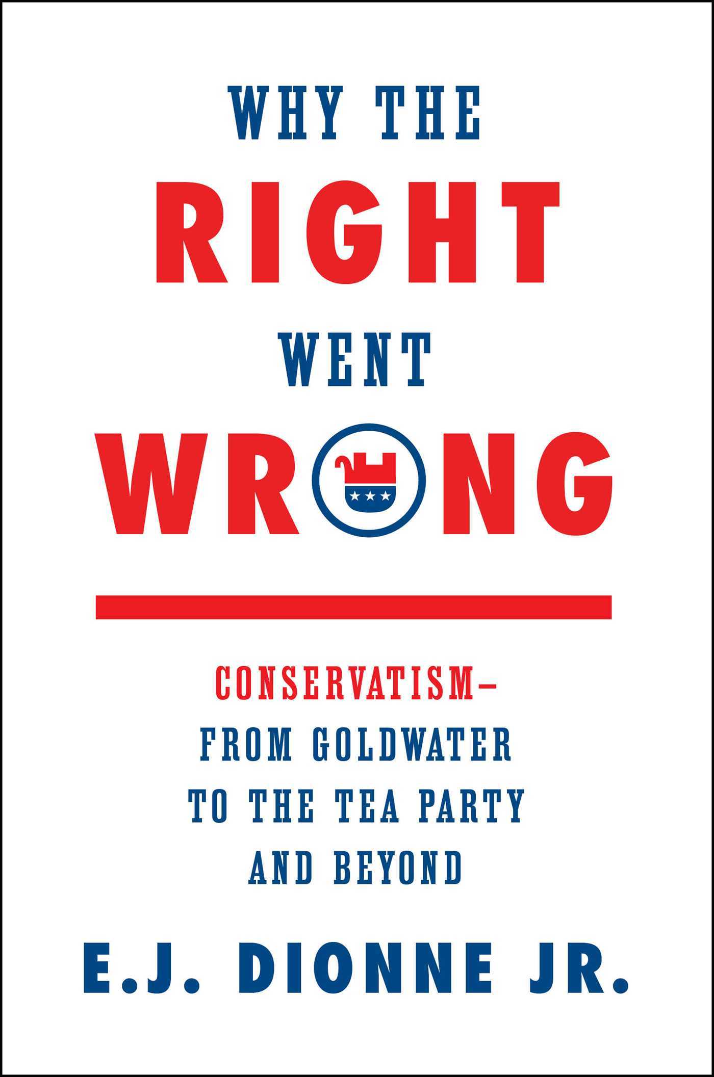 Why the Right Went Wrong: Conservatism--From Goldwater to the Tea Party and Beyond by E.J ...