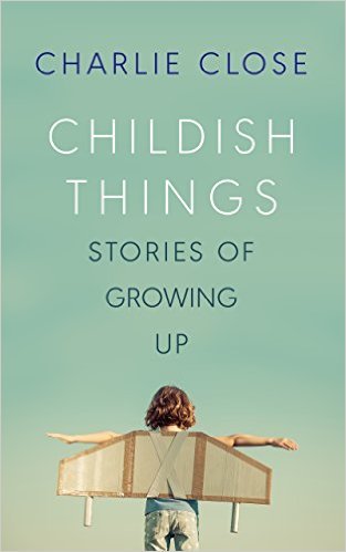 Childish Things: Stories of Growing Up by Charlie Close | Goodreads