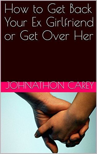 How to Get Back Your Ex Girlfriend or Get Over Her by Johnathon Carey ...