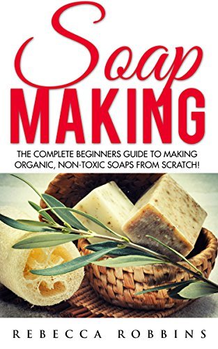 Soap Making: The Complete Beginners Guide To Making Organic, Non-Toxic ...