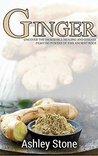 Ginger: Uncover The Incredible Healing and Disease Fighting Powers of ...