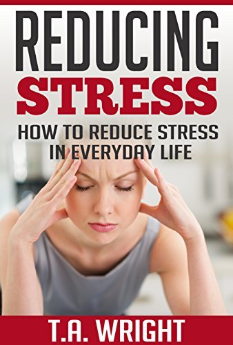 Reducing Stress: How To Reduce Stress In Everyday Life by T.A. Wright ...