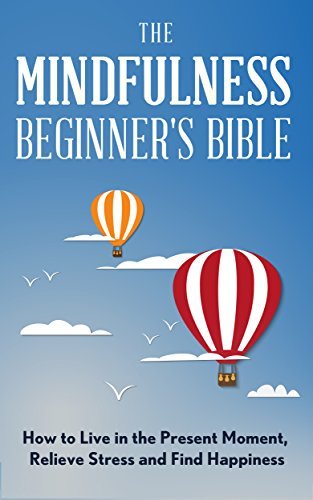 The Mindfulness Beginner's Bible: How to Live in the Present Moment ...