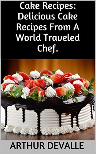 Cake Recipes: Delicious Cake Recipes From A World Traveled Chef. by ...