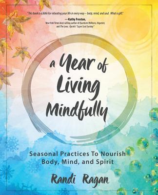 A Year of Living Mindfully: Seasonal Practices to Nourish Body Mind and Spirit by Randi Ragan ...