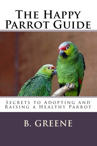 The Happy Parrot Guide: Secrets to Adopting and Raising a Healthy ...