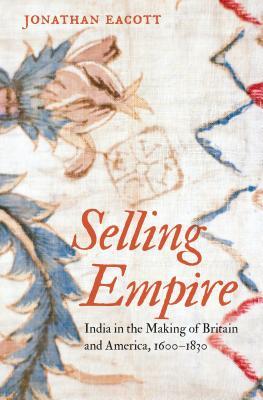 Selling Empire: India in the Making of Britain and America, 1600-1830 ...