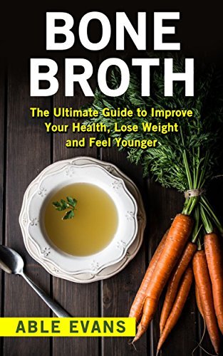 Bone Broth: The Ultimate Guide to Improve Your Health, Lose Weight and ...