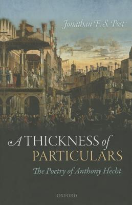 A Thickness of Particulars: The Poetry of Anthony Hecht by Jonathan F.S ...