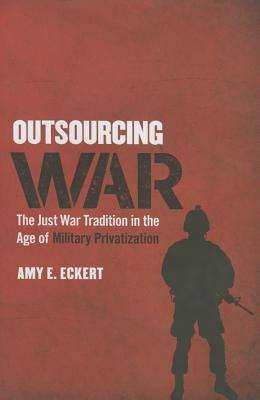 Outsourcing War: The Just War Tradition in the Age of Military ...
