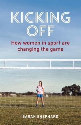 Kicking Off: How Women in Sport Are Changing the Game by Sarah Shephard ...