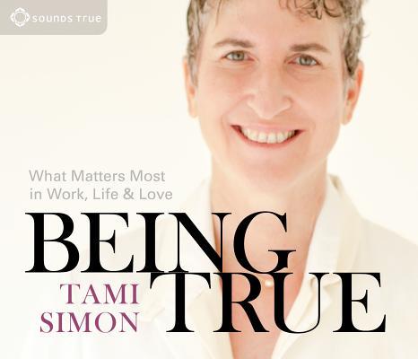 Being True: What Matters Most in Work, Life, and Love by Tami Simon ...