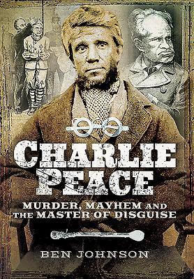 Charlie Peace: Murder, Mayhem and the Master of Disguise by Ben Johnson ...