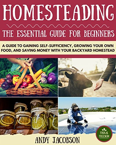 Homesteading: The Essential Homesteading Guide to Gaining Self-Sufficiency, Growing Your Own ...