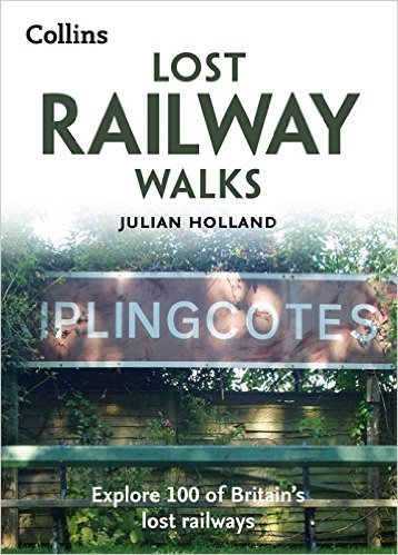 Lost Railway Walks: Explore 100 of Britain’s Lost Railways by Julian ...