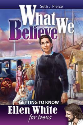What We Believe: Getting to Know Ellen White for Teens by Seth J ...