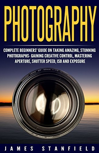 Photography: Complete Beginners' Guide on Taking Amazing, Stunning Photographs- Gaining Creative ...