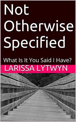 Not Otherwise Specified: What Is It You Said I Have? by Larissa Lytwyn ...