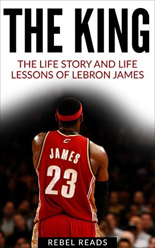 LeBron James: The King: The Life Story and Life Lessons of LeBron by ...