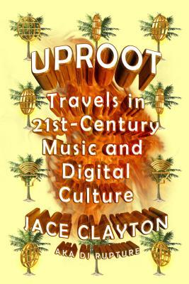 Uproot: Travels in 21st-Century Music and Digital Culture by Jace ...